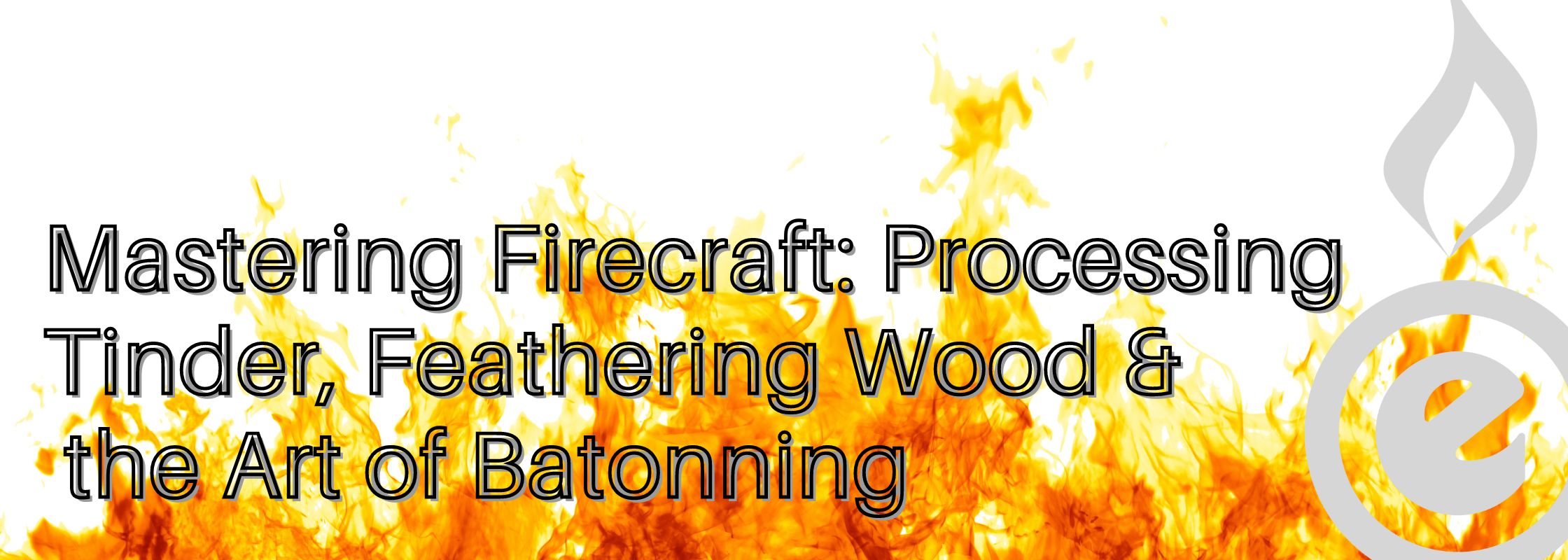 Mastering Firecraft: Processing Tinder, Feathering Wood, and the Art o ...